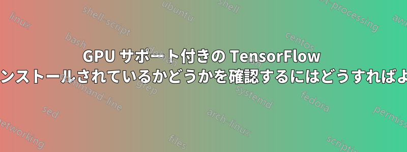 Gpu サポート付きの Tensorflow が正しくインストールされているかどうかを確認するにはどうすればよいですか Linux Qanda 百科事典